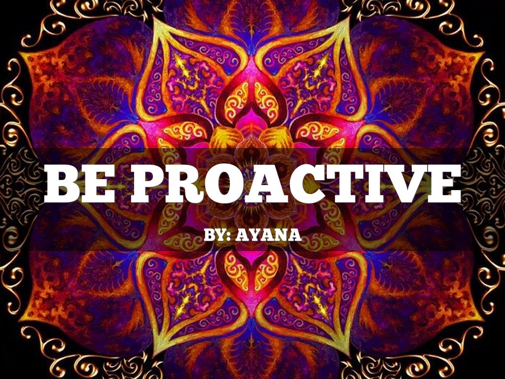 BE PROACTIVE by Ayana Mendez