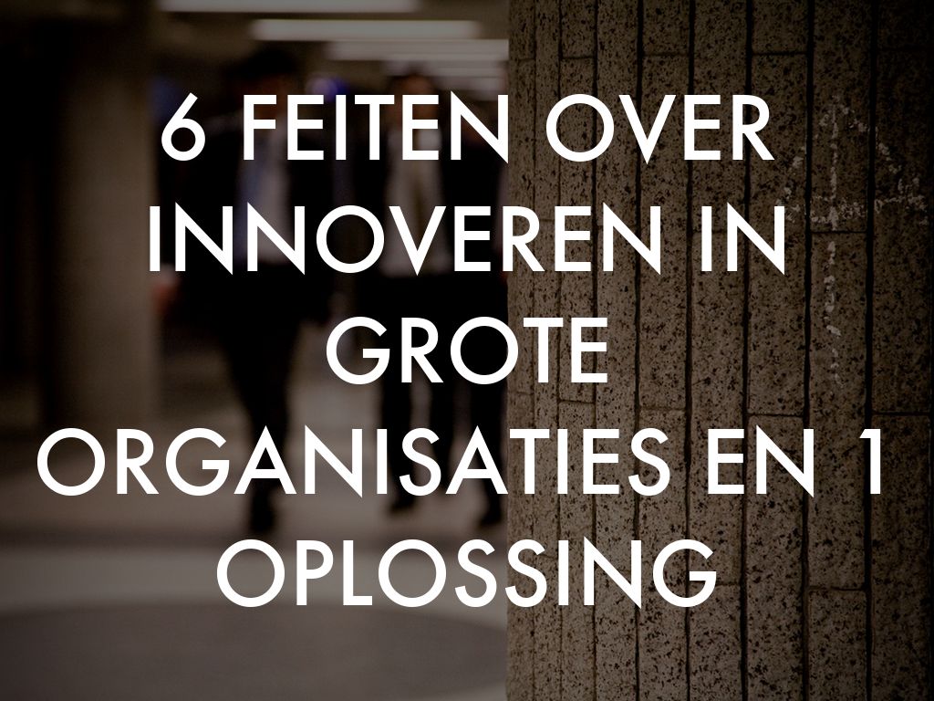 6 FEITEN OVER INNOVEREN IN GROTE ORGANISATIES EN 1