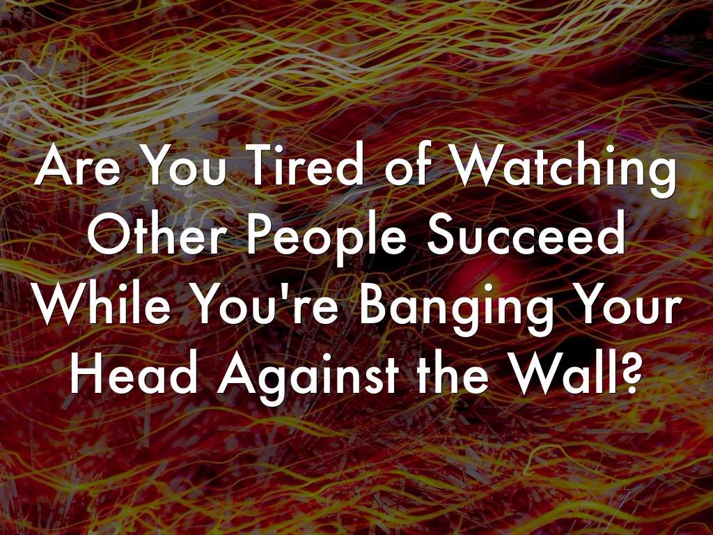 TIRED OF WATCHING OTHER PEOPLE SUCCEED WHILE YOU'RE