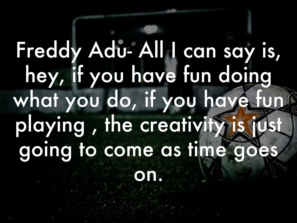 Freddy Adu- All I can say is, hey, if you have fun