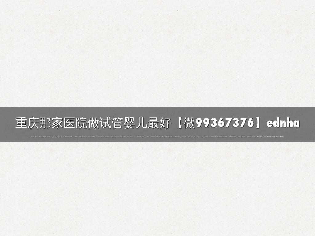 重庆那家医院做试管婴儿最好【微99367376】ednha by belpotow9402