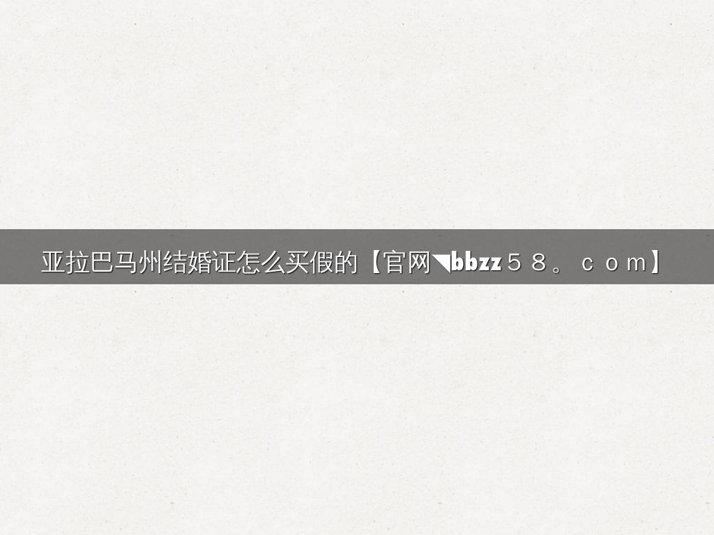亚拉巴马州结婚证怎么买假的【官网 bbzz58。com】 by mlcg2050060103