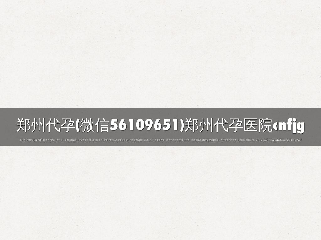 郑州代孕(微信56109651)郑州代孕医院cnfjg by yaveqoso482