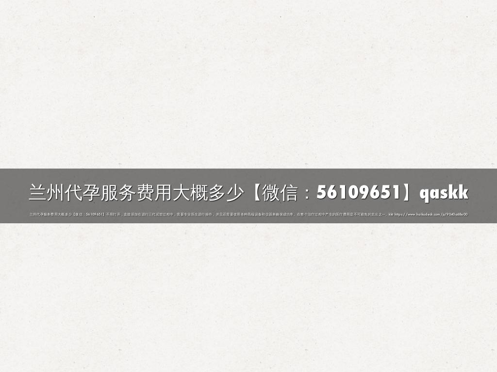 兰州代孕服务费用大概多少【微信：56109651】qaskk by yelibira3866
